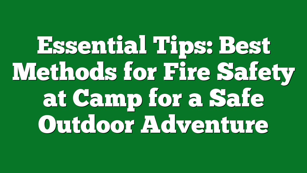 Essential Tips: Best Methods For Fire Safety At Camp For A Safe Outdoor ...
