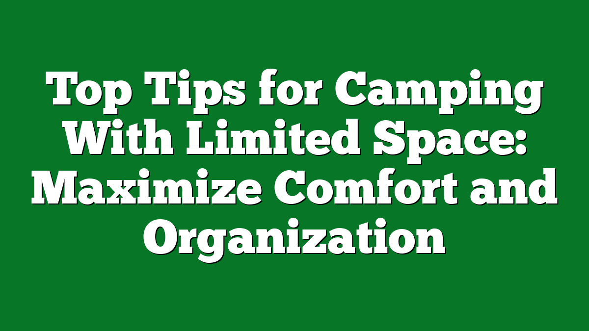 Top Tips For Camping With Limited Space: Maximize Comfort And Organization
